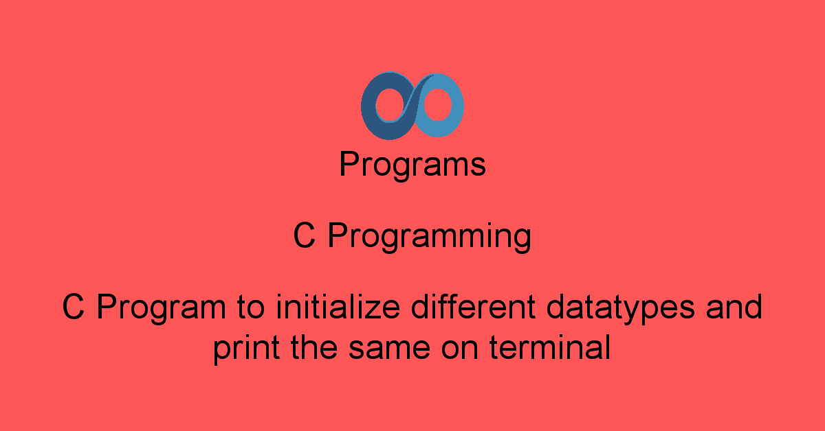 Programs C Programming : C Program to initialize different datatypes and print the same on terminal